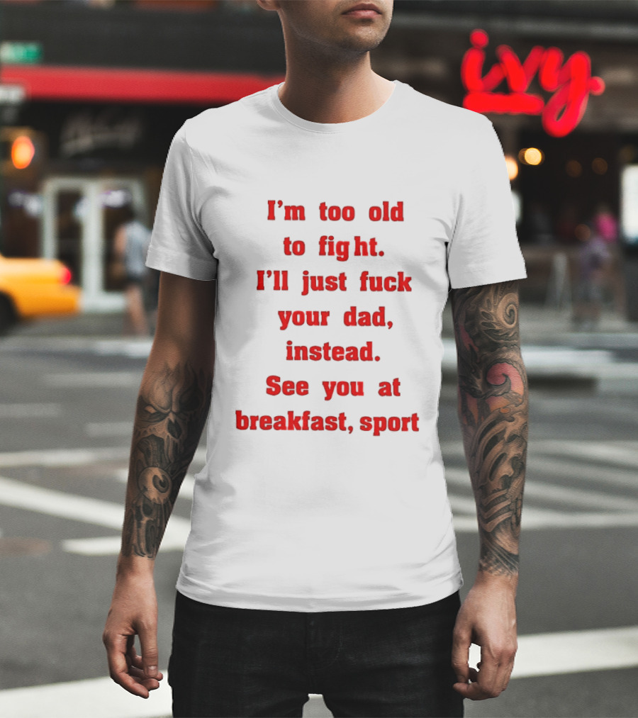 I'm Too Old To Fight I'll Just Fuck Your Dad Instead See You At Breakfast Sport T-Shirt
