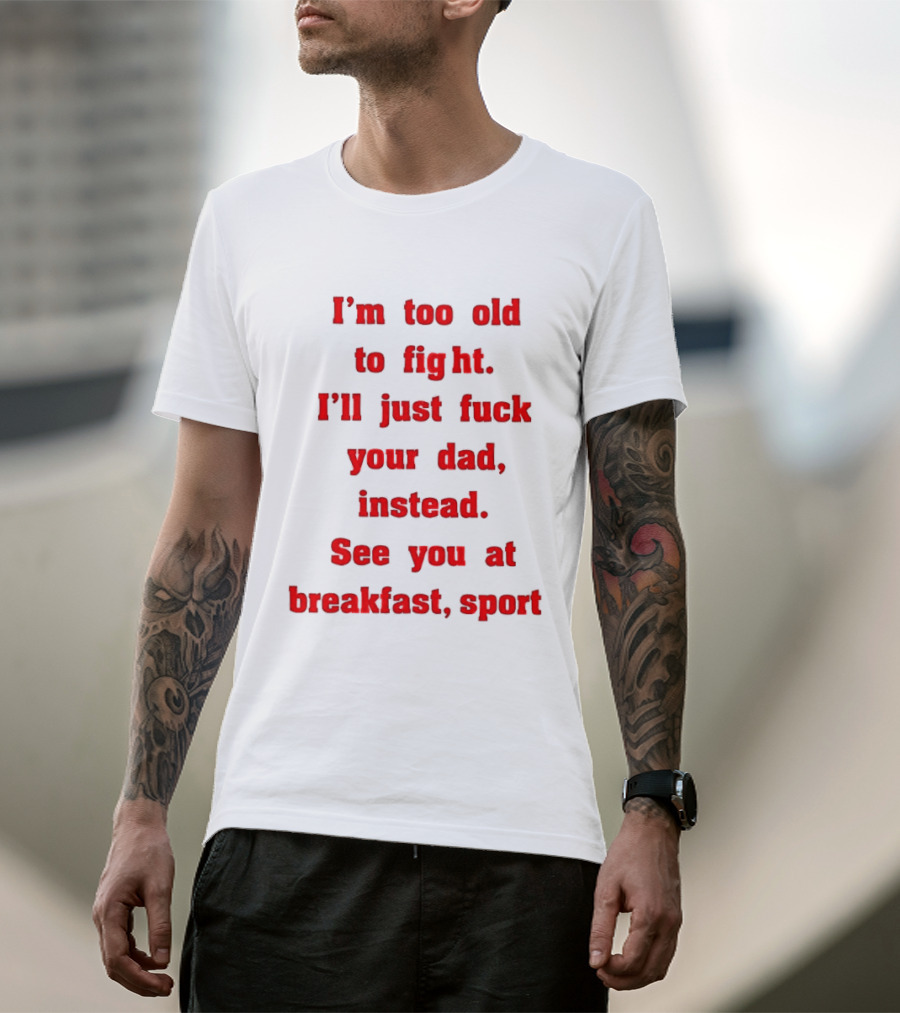 I'm Too Old To Fight I'll Just Fuck Your Dad Instead See You At Breakfast Sport T-Shirt