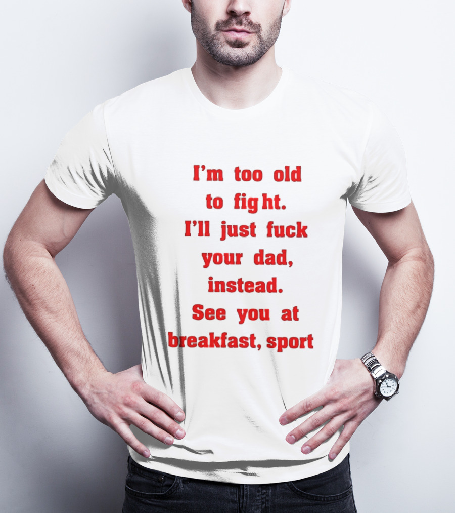 I'm Too Old To Fight I'll Just Fuck Your Dad Instead See You At Breakfast Sport T-Shirt