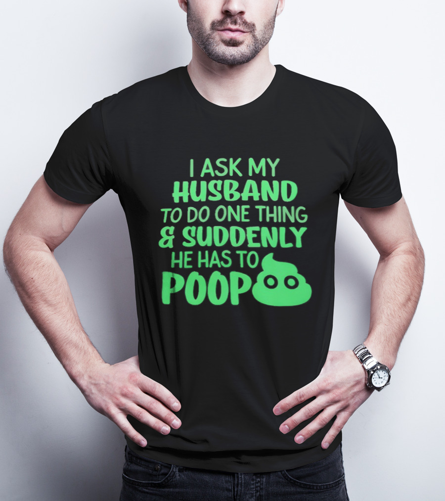 I Ask My Husband To Do One Thing & Suddenly He Has To Poop T-Shirt