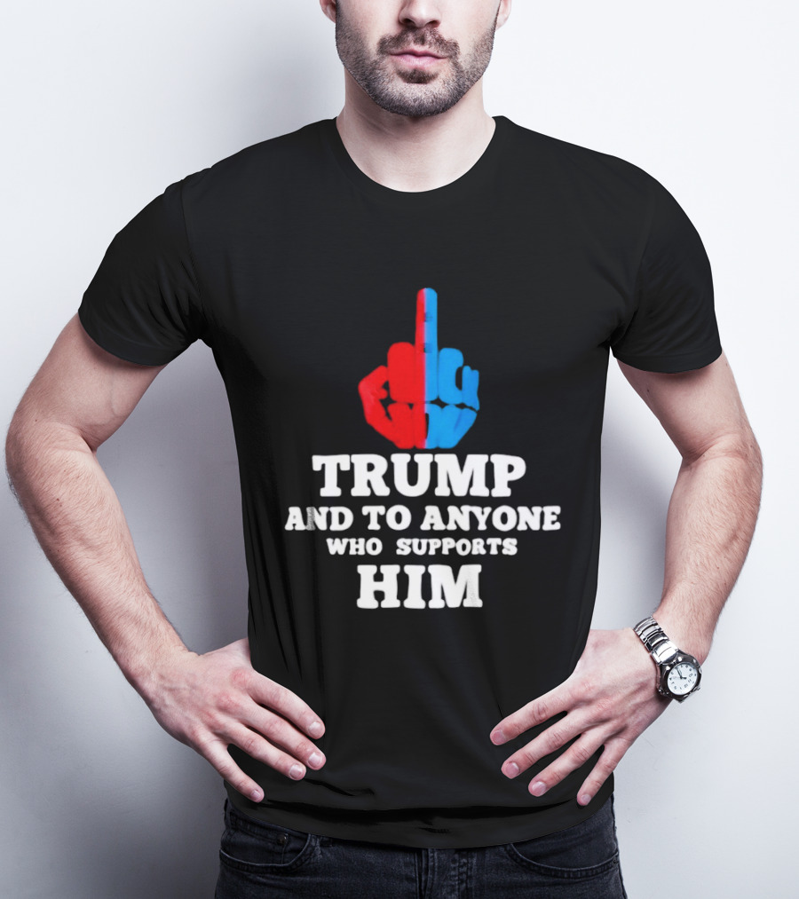 TRUMP AND TO ANYONE WHO SUPPORTS HIM Red And Blue Middle Finger T-Shirt