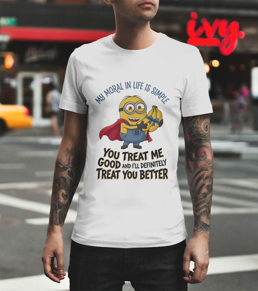 Minion My Moral In Life Is Simple You Treat Me Good And I'll Definitely Treat You Better T-Shirt