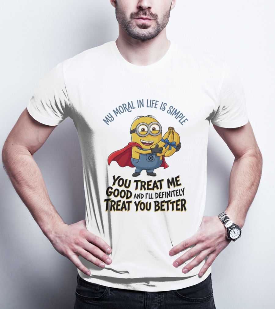 Minion My Moral In Life Is Simple You Treat Me Good And I'll Definitely Treat You Better T-Shirt
