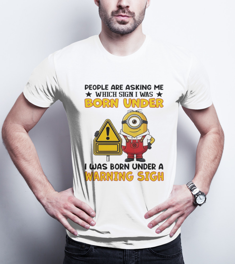 People Are Asking Me Which Sign I Was Born Under I Was Born Under A Warning Sign Minion T-Shirt