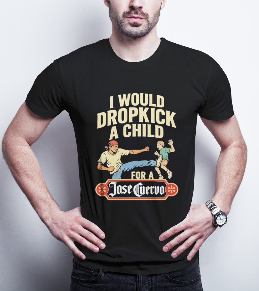 I Would Dropkick A Child For A Jose Cuervo Humorous Kick T-Shirt