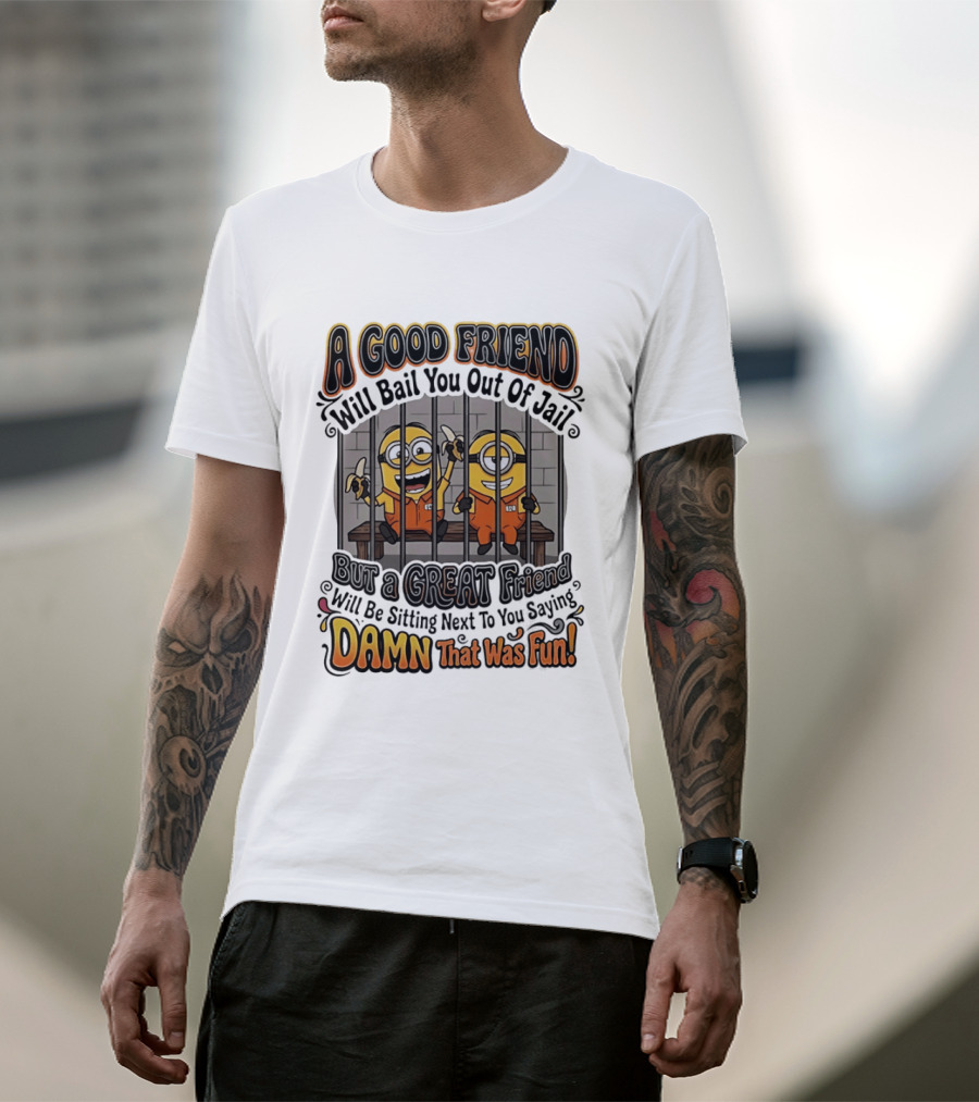 A Good Friend Will Bail You Out Of Jail But A Great Friend Will Be Sitting Next To You Saying Damn That Was Fun Minions T-Shirt