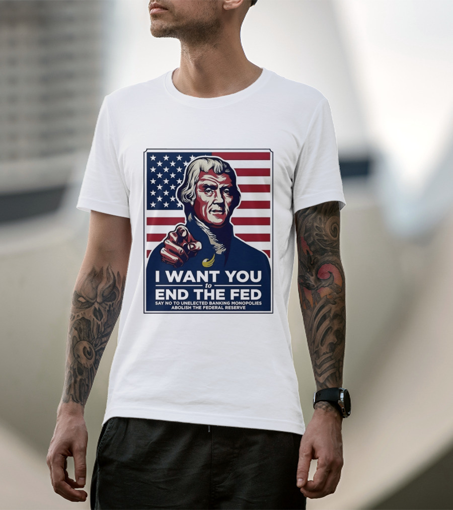 Thomas Jefferson I Want You To End The Fed Say No To Unelected Banking Monopolies Abolish The Federal Reserve T-Shirt