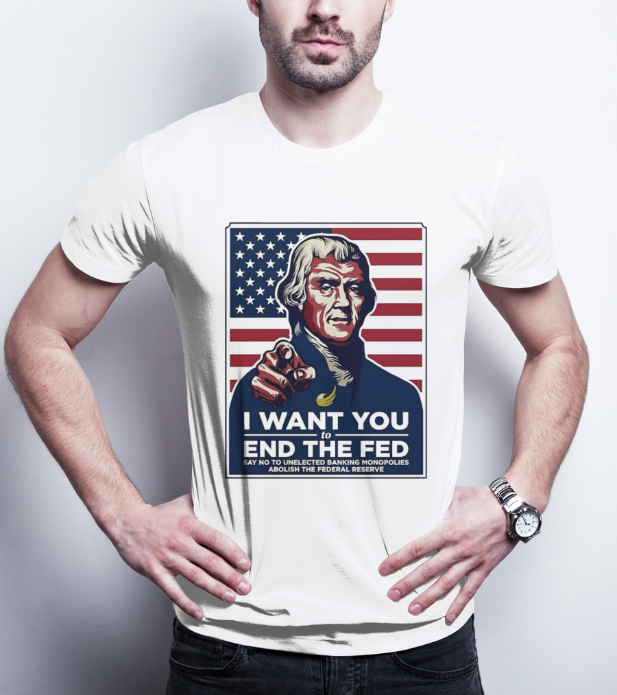 Thomas Jefferson I Want You To End The Fed Say No To Unelected Banking Monopolies Abolish The Federal Reserve T-Shirt