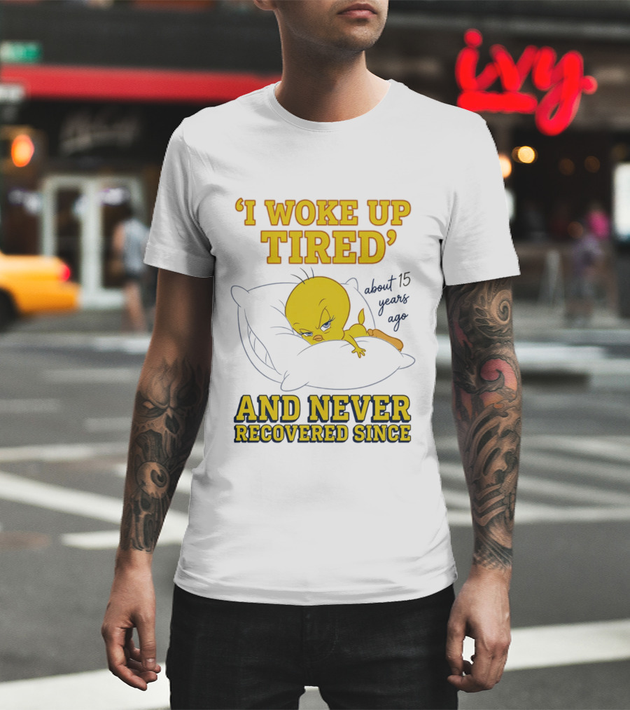 I Woke Up Tired Tweety Never Recovered Since About 15 Years Ago T-Shirt