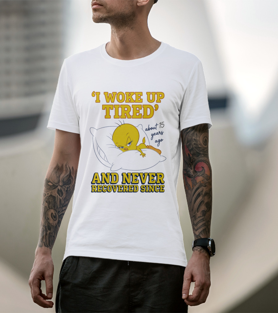 I Woke Up Tired Tweety Never Recovered Since About 15 Years Ago T-Shirt