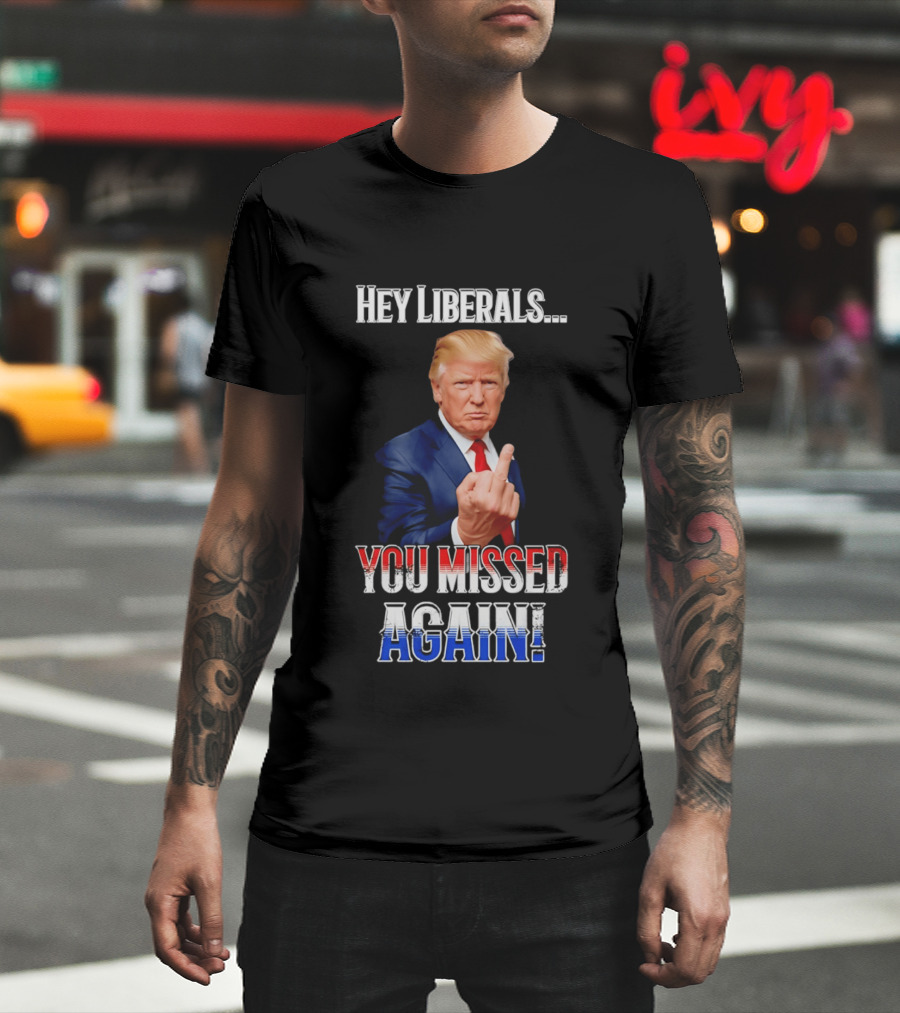 Hey Liberals You Missed Again Trump T-Shirt