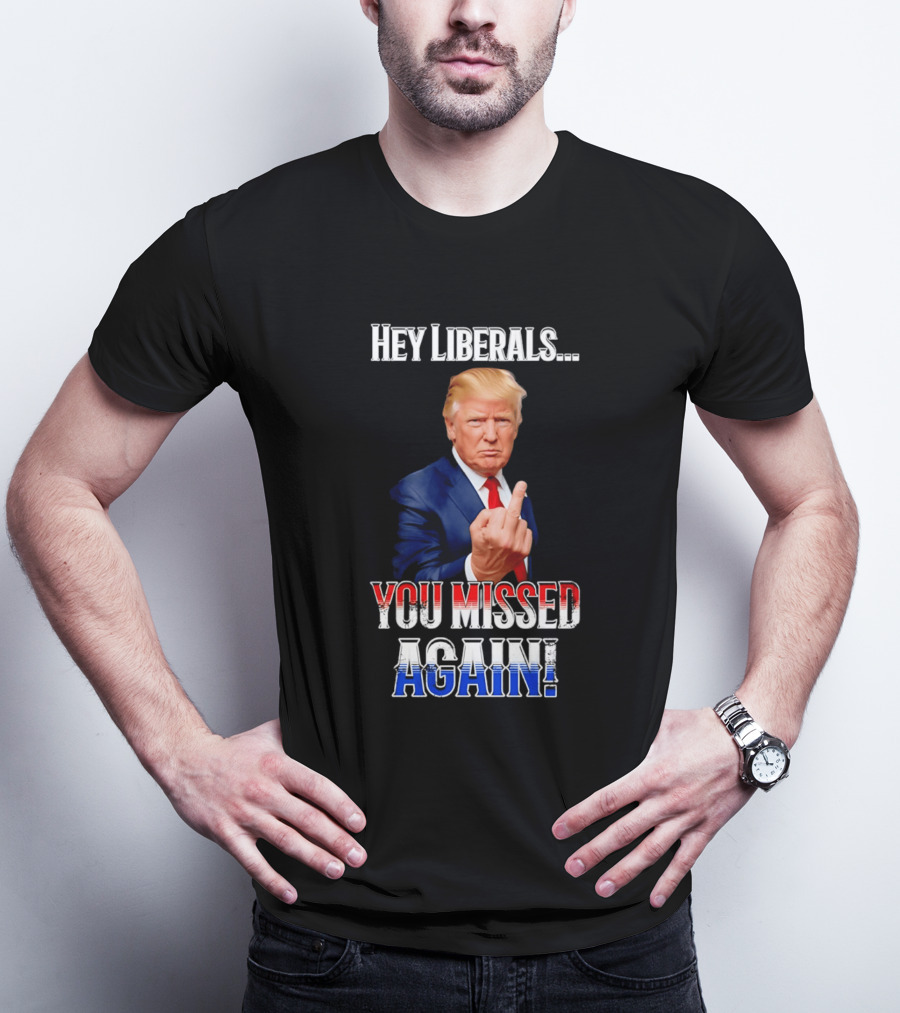 Hey Liberals You Missed Again Trump T-Shirt