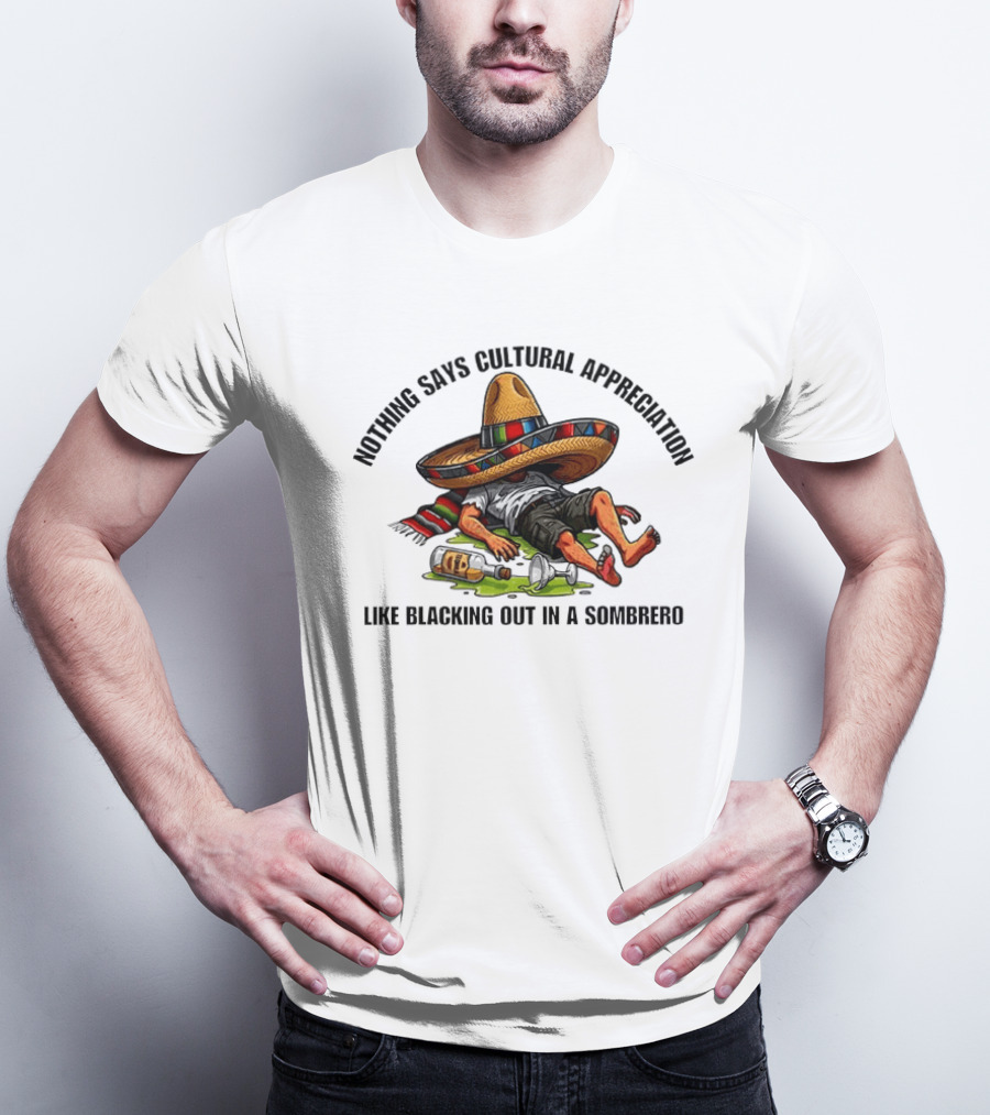 Nothing Says Cultural Appreciation Like Blacking Out In A Sombrero Humorous Cinco De Mayo T-Shirt