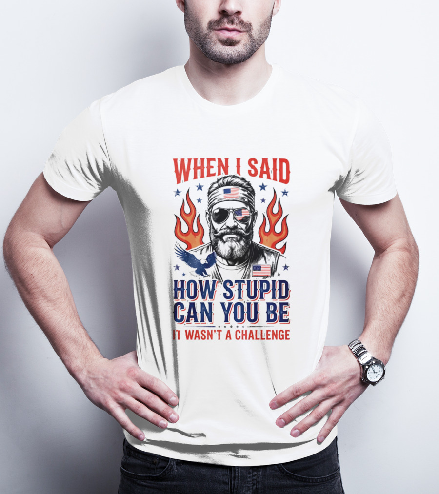 When I Said How Stupid Can You Be It Wasn't A Challenge Patriotic Eagle And Flaming T-Shirt