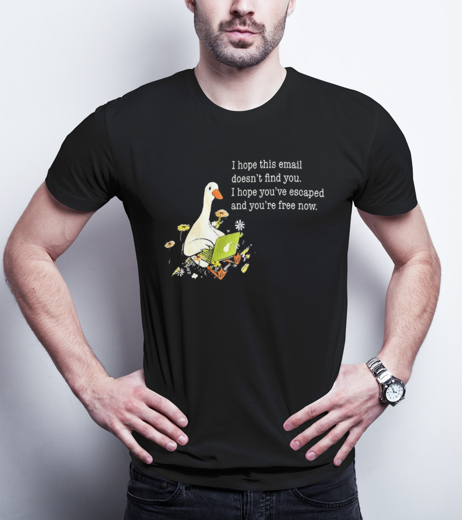 Goose I Hope This Email Doesn't Find You Escaped And Free Now T-Shirt