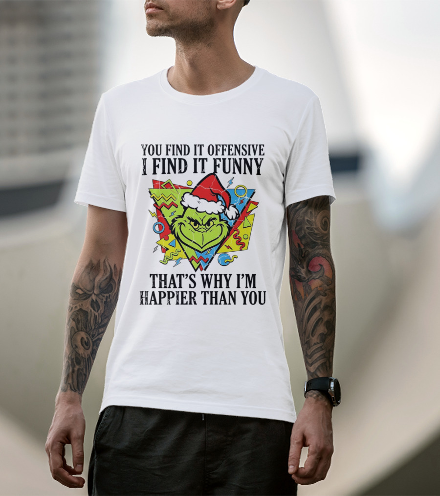 Grinch You Find It Offensive I Find It Funny That's Why I'm Happier Than You T-Shirt