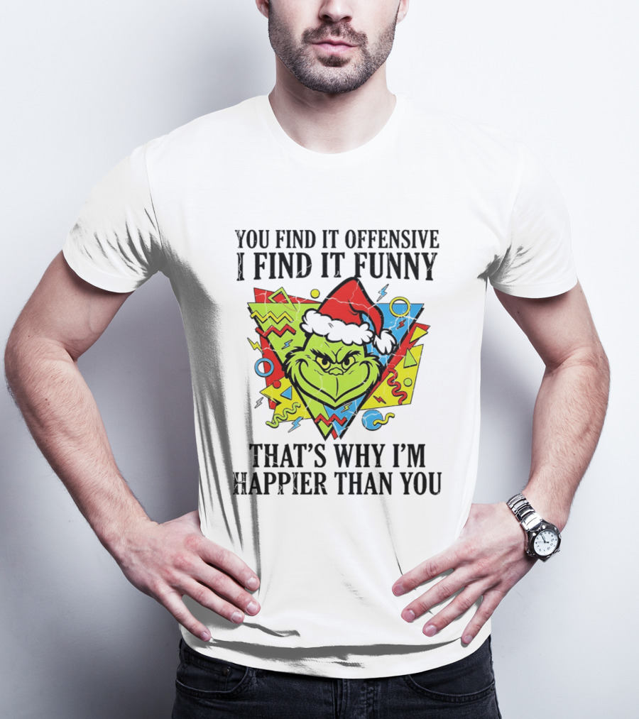 Grinch You Find It Offensive I Find It Funny That's Why I'm Happier Than You T-Shirt