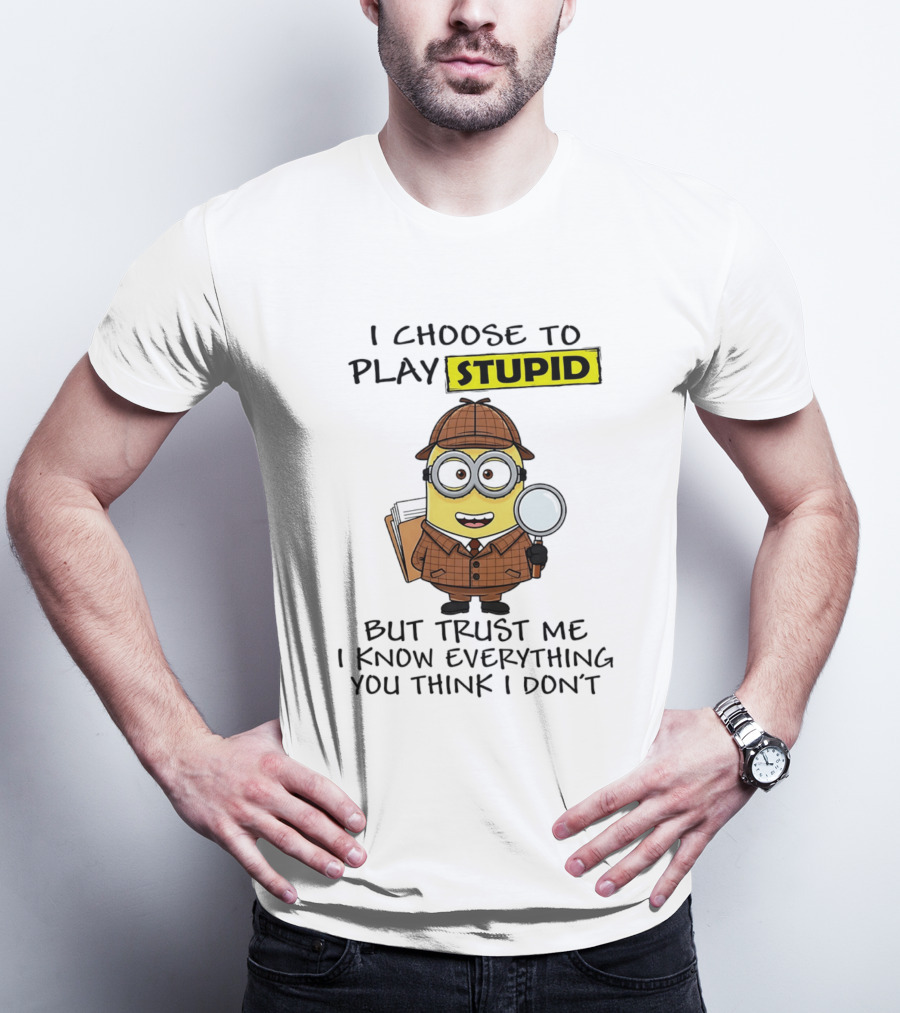 Minion I Choose To Play Stupid Trust Me I Know Everything You Think I Don't T-Shirt
