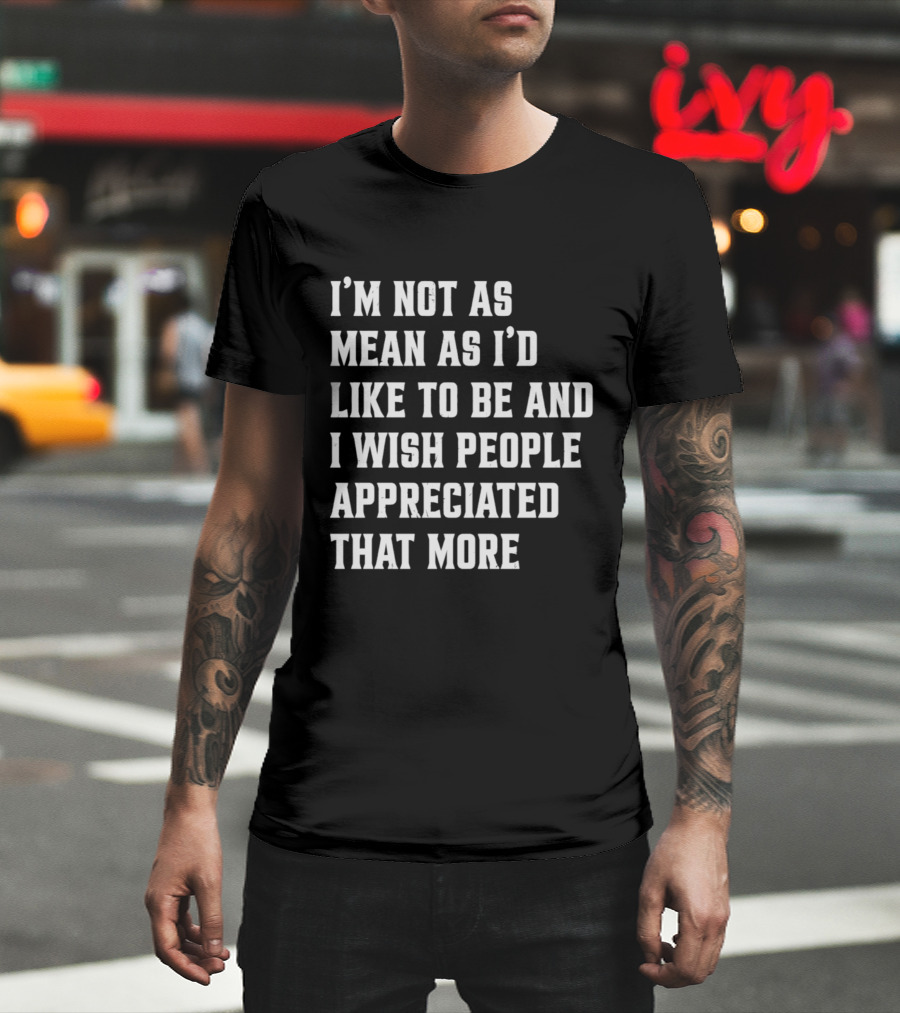 I'm Not As Mean As I'd Like To Be And I Wish People Appreciated That More T-Shirt