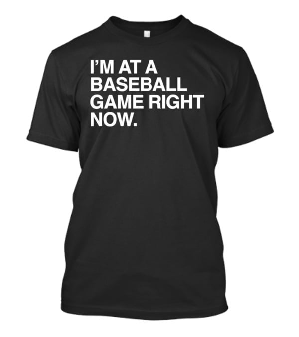 I'm At A Baseball Game Right Now T-Shirt