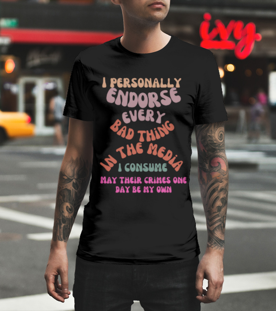 I Personally Endorse Every Bad Thing In The Media I Consume May Their Crimes T-Shirt