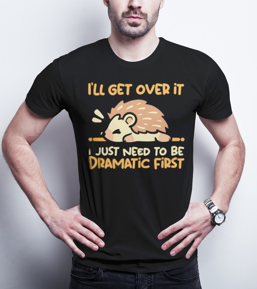 Hedgehog I'll Get Over It I Just Need To Be Dramatic First T-Shirt
