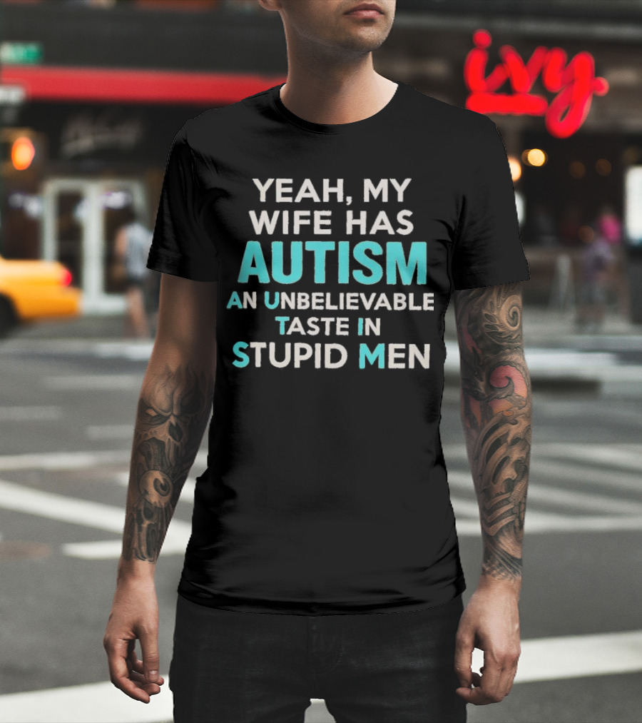 Yeah My Wife Has Autism Unbelievable Taste In Stupid Men T-Shirt