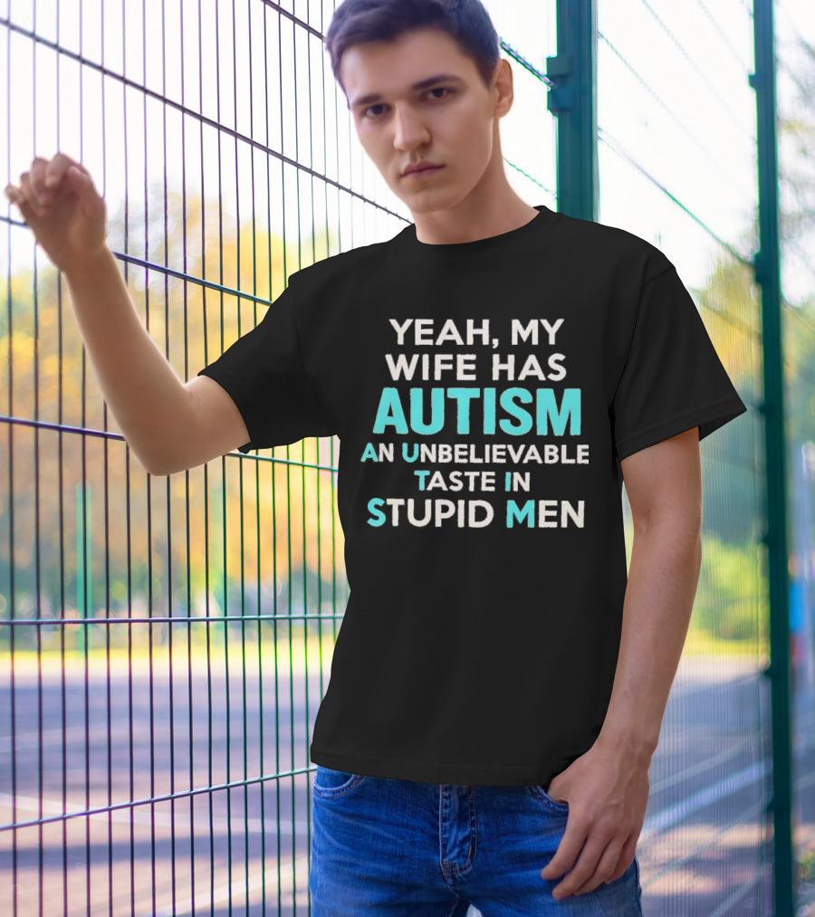 Yeah My Wife Has Autism Unbelievable Taste In Stupid Men T-Shirt