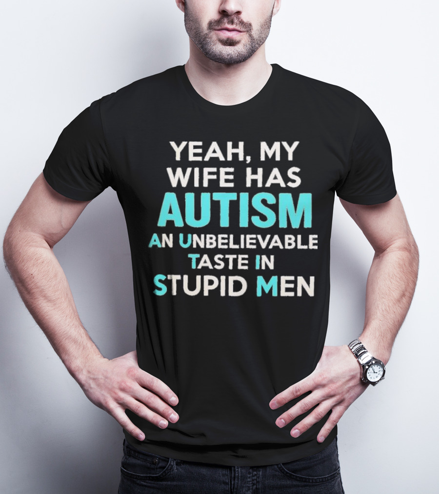 Yeah My Wife Has Autism Unbelievable Taste In Stupid Men T-Shirt