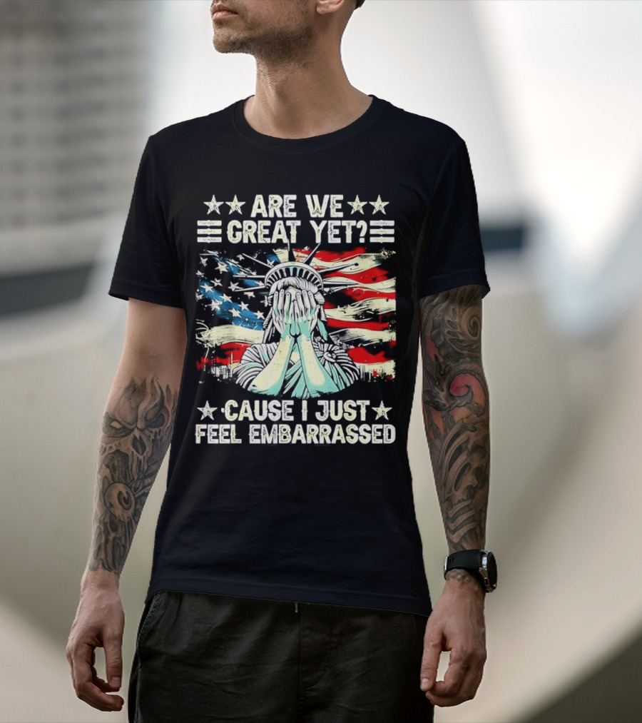 Are We Great Yet Statue Of Liberty Cause I Just Feel Embarrassed T-Shirt