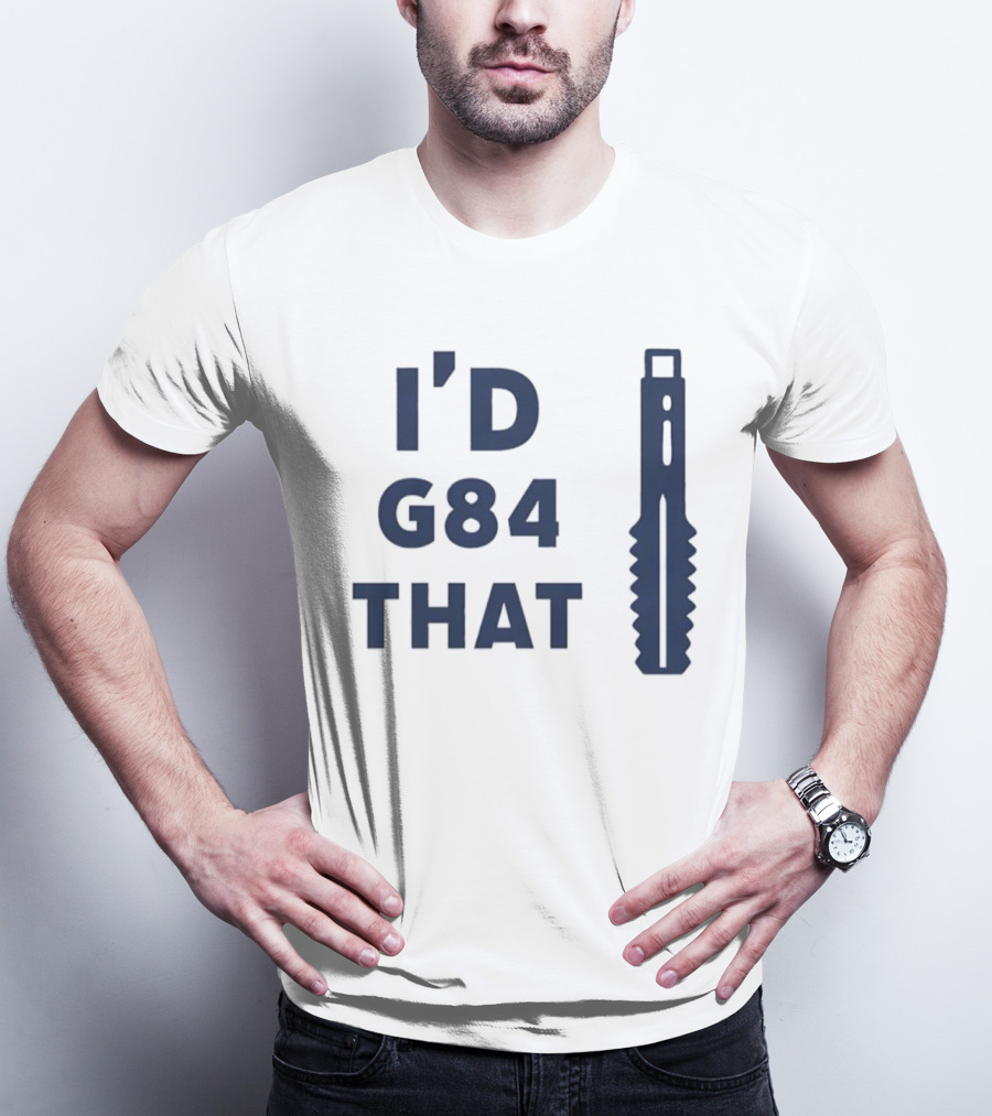 I'd G84 That Machine Tool CNC Machining Fun Phrase T-Shirt
