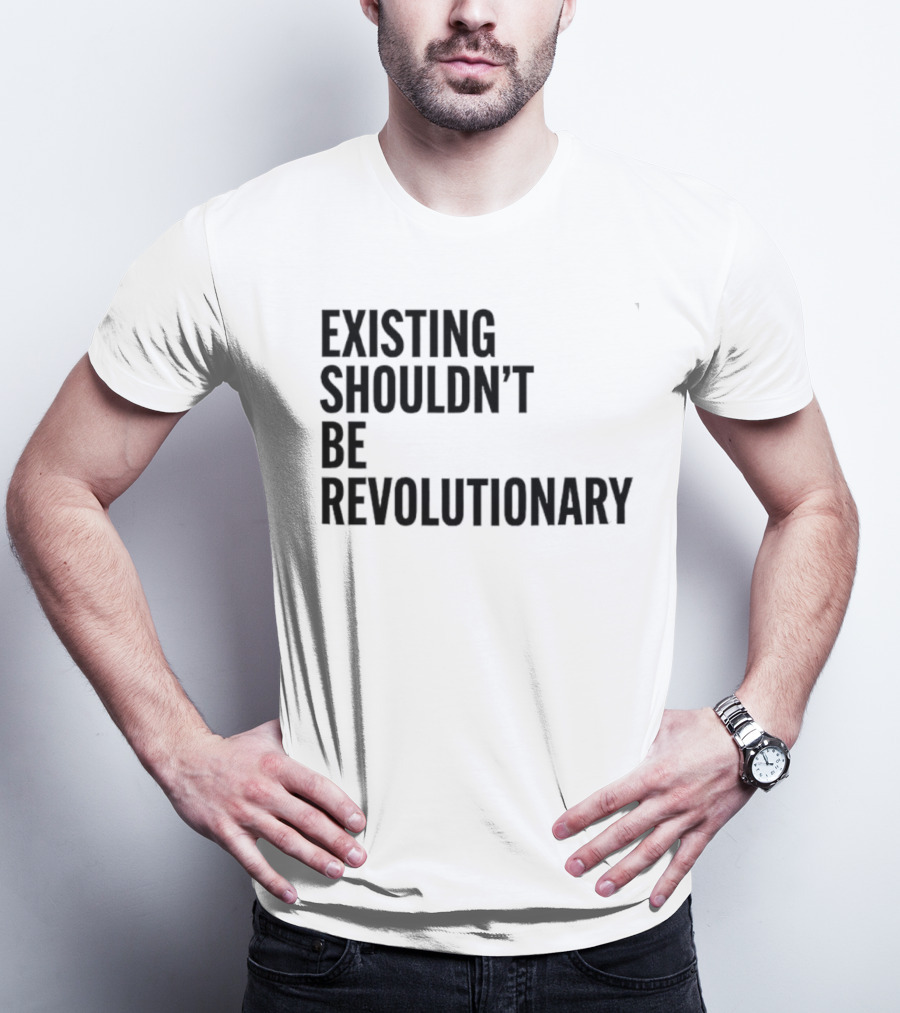EXISTING SHOULDN’T BE REVOLUTIONARY T-Shirt