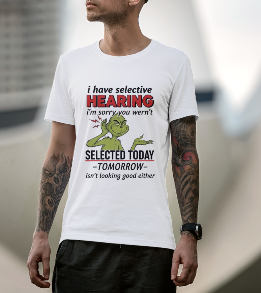 I Have Selective Hearing I'm Sorry You Weren't Selected Today Grinch T-Shirt