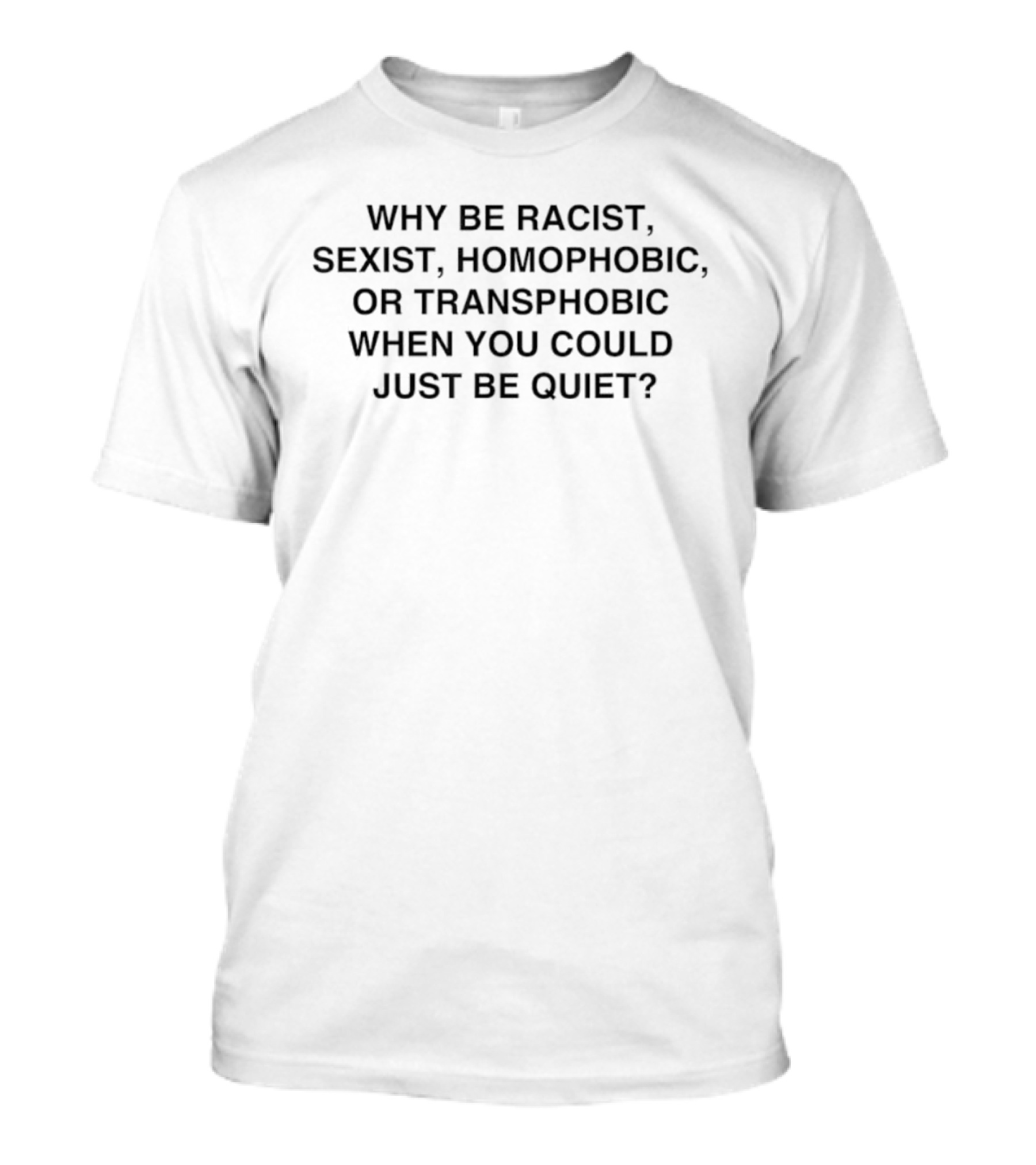Why Be Racist Sexist Homophobic Or Transphobic When You Could Just Be Quiet T-Shirt