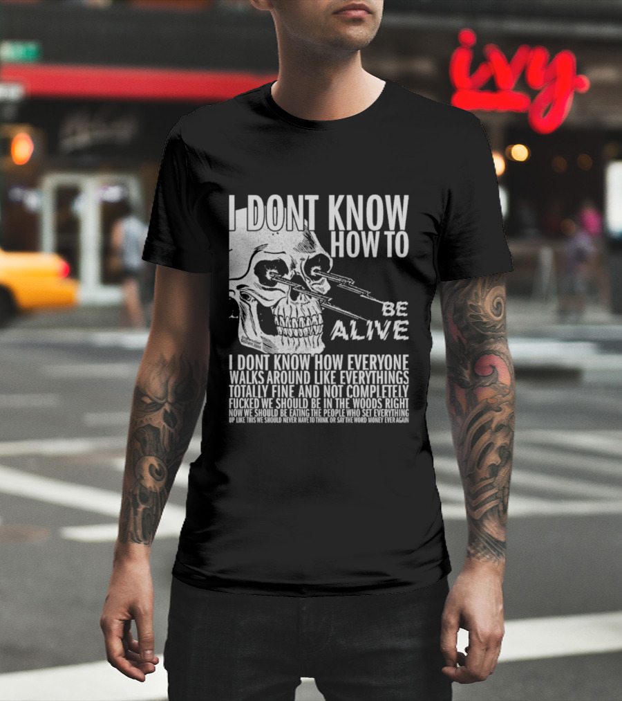 I Dont Know How To Be Alive Skull Everyone Walks Around Like Everything T-Shirt
