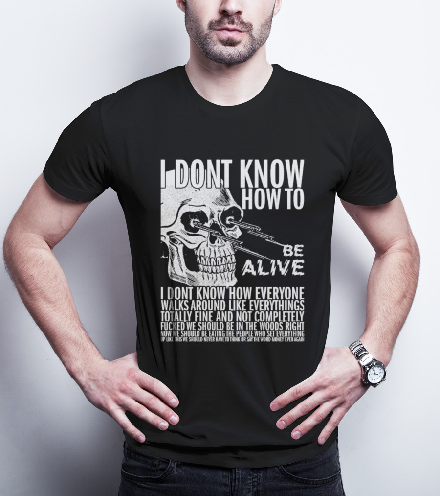 I Dont Know How To Be Alive Skull Everyone Walks Around Like Everything T-Shirt
