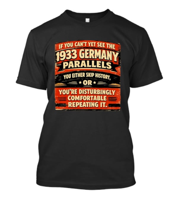 If You Can't Yet See The 1933 Germany Parallels You Either Skip History Or You're Disturbingly Comfortable Repeating It T-Shirt