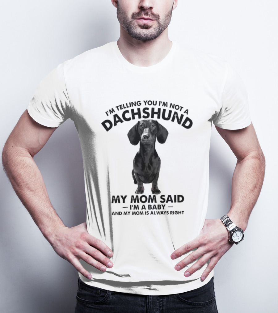 I'm Telling You I'm Not A Dachshund My Mom Said I'm A Baby And My Mom Is Always Right T-Shirt