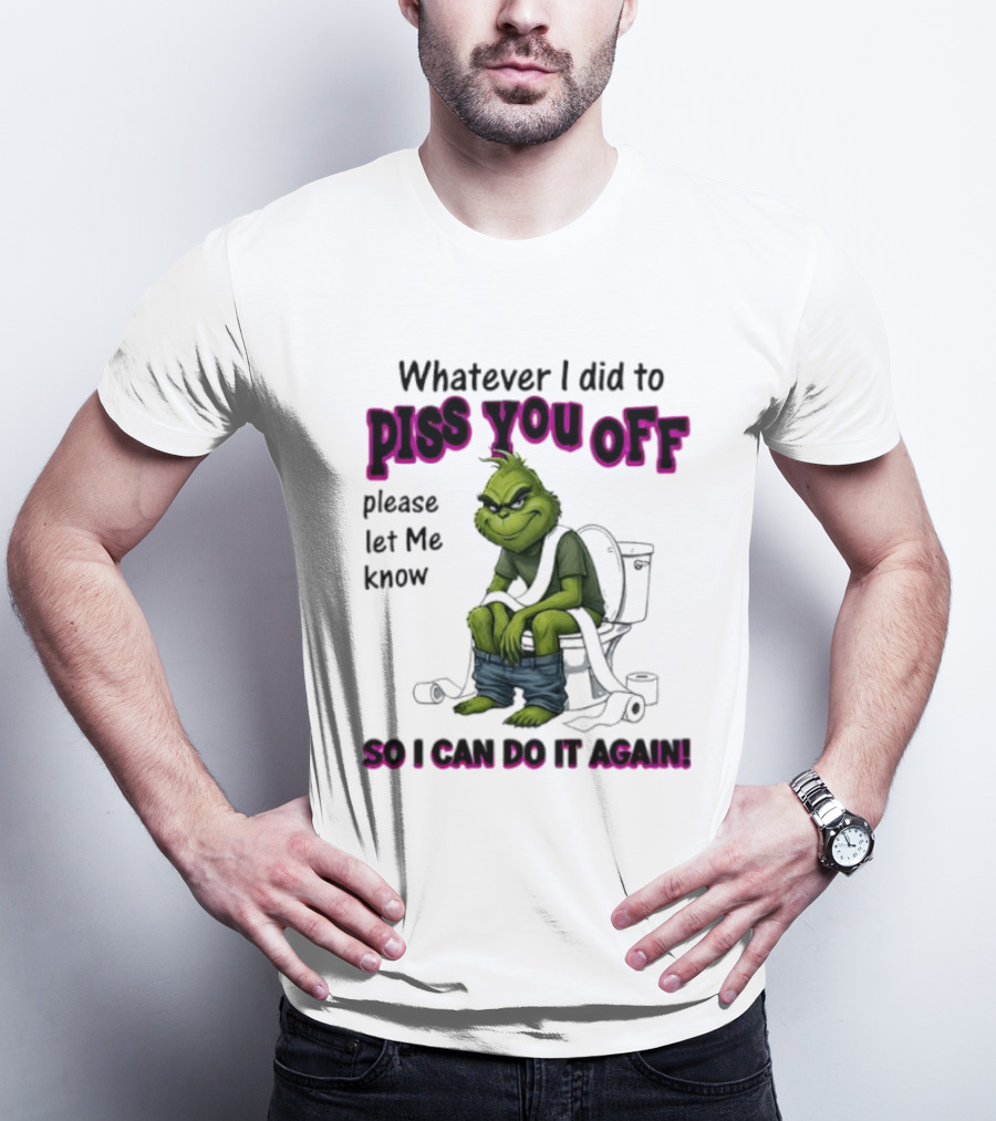 Grinch Whatever I Did To Piss You Off Please Let Me Know So I Can Do It Again T-Shirt
