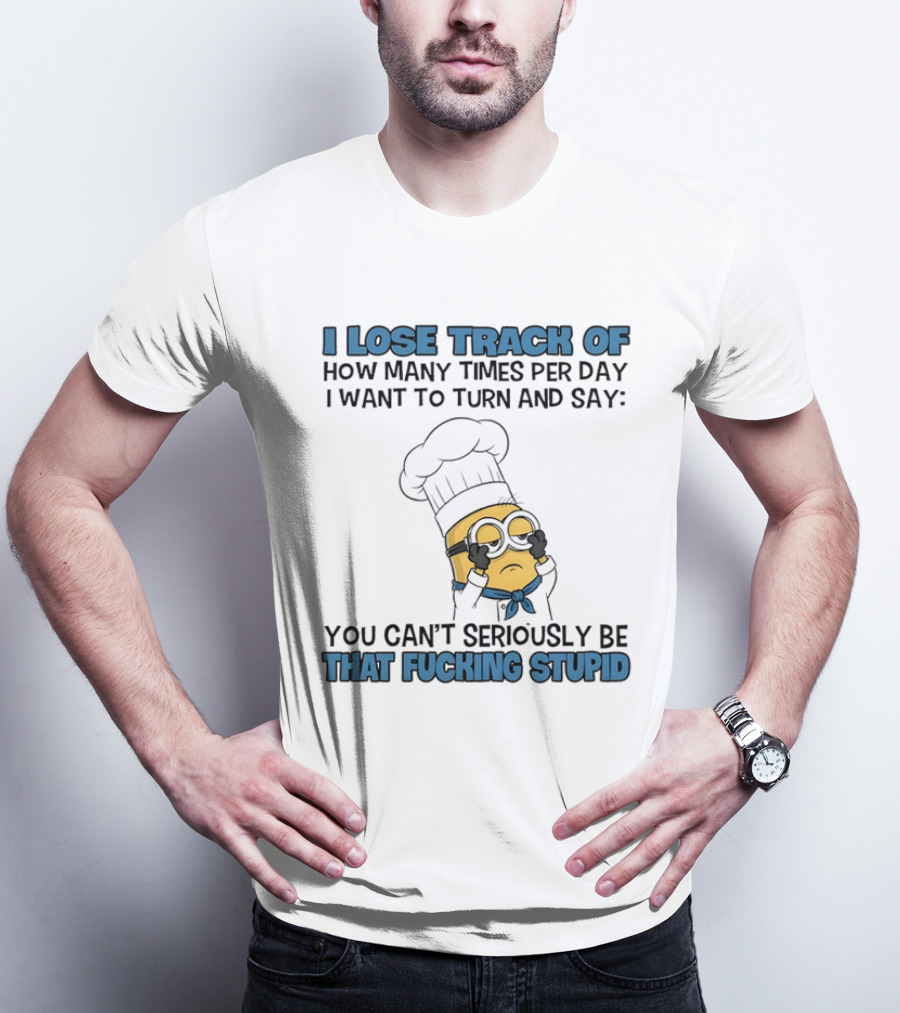 Minion I Lose Track How Many Times Per Day You Can't Seriously Be That Fucking Stupid T-Shirt