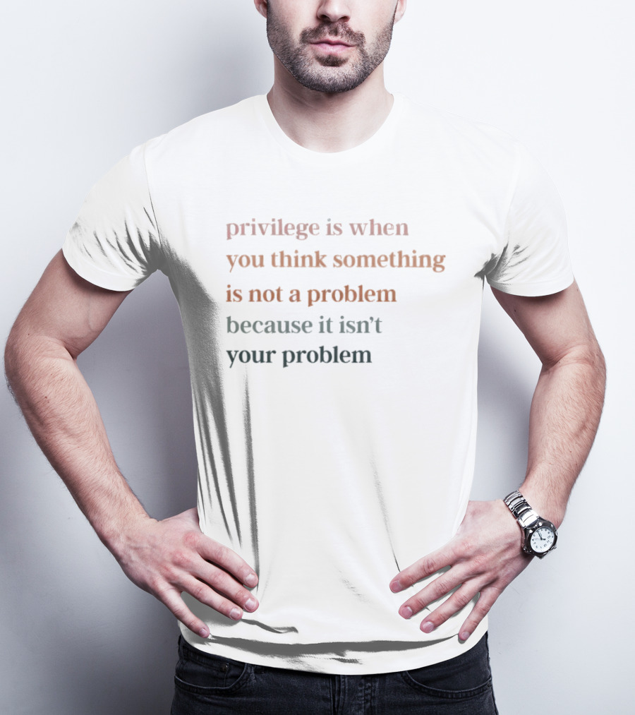 Privilege Is When You Think Something Is Not A Problem Because It Isn't Your Problem T-Shirt
