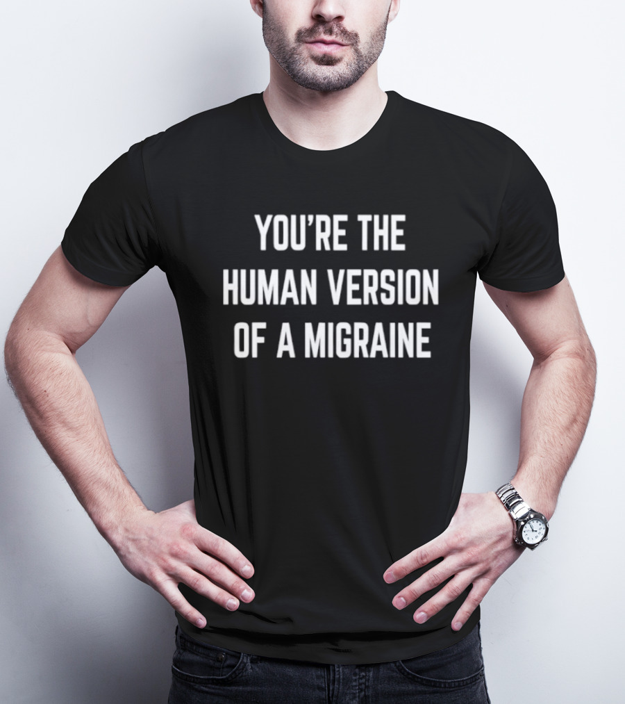 You're The Human Version Of A Migraine T-Shirt