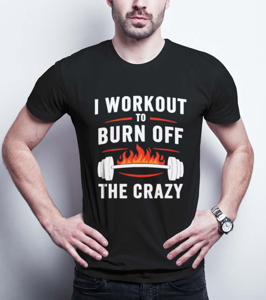 I Workout To Burn Off The Crazy Barbell Fire Fitness Motivation T-Shirt