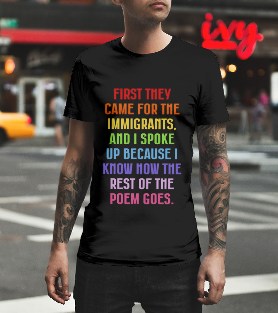 First They Came For The Immigrants And I Spoke Up Because I Know How The Rest Of The Poem Goes T-Shirt