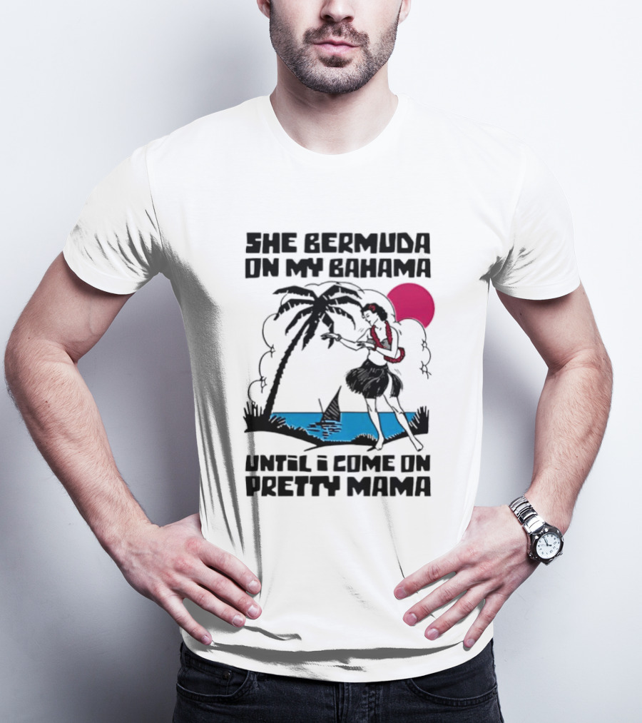 She Bermuda On My Bahama Hula Girl Palm Tree Until I Come On Pretty Mama T-Shirt