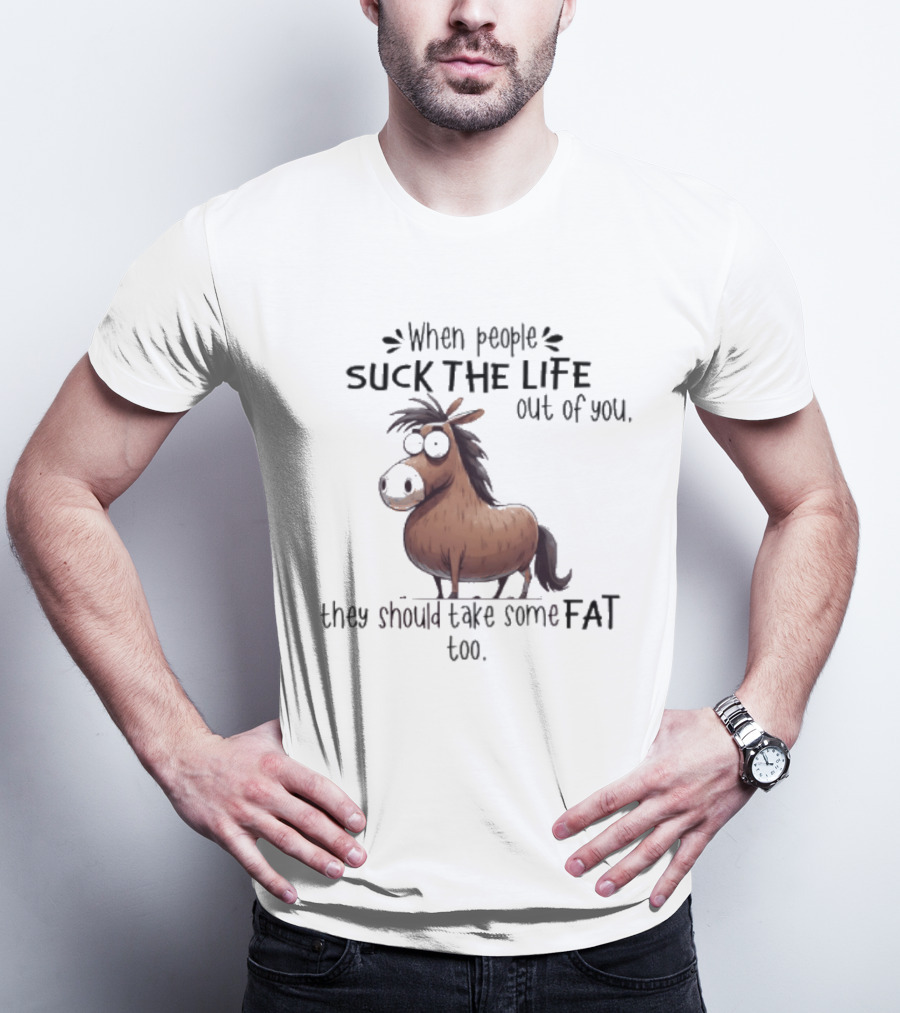 When People Suck The Life Out Of You They Should Take Some Fat Too Horse T-Shirt