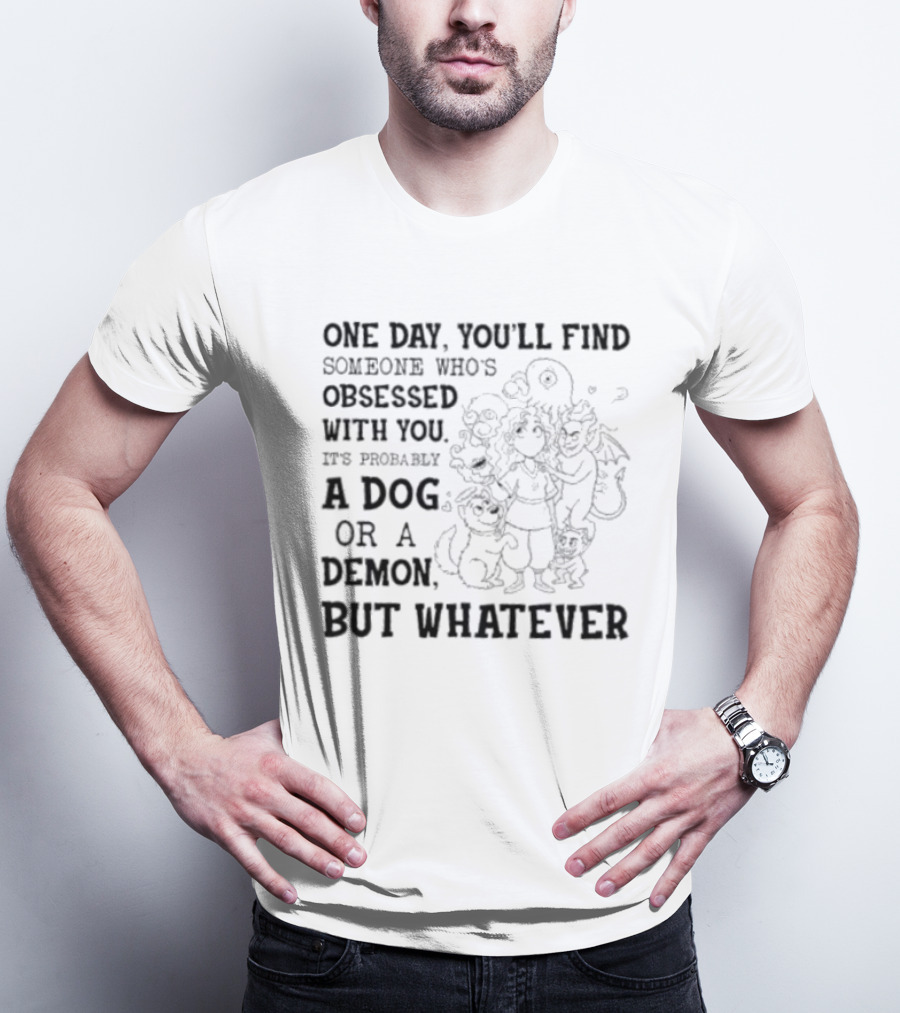 One Day You'll Find Someone Obsessed With You It's Probably A Dog Or A Demon But Whatever T-Shirt