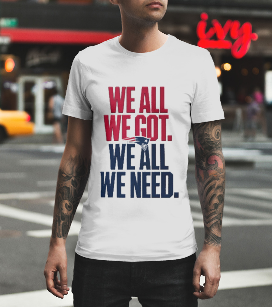 New England Patriots We All We Got We All We Need T-Shirt