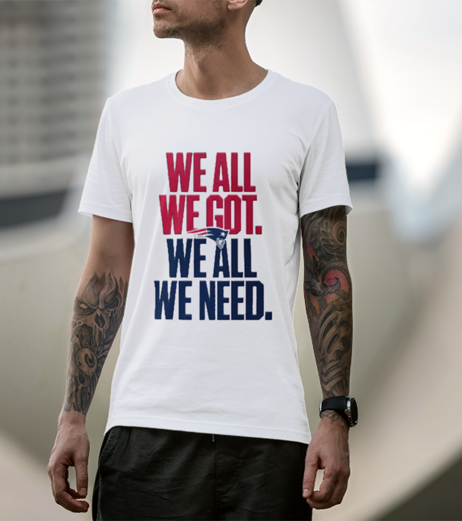 New England Patriots We All We Got We All We Need T-Shirt