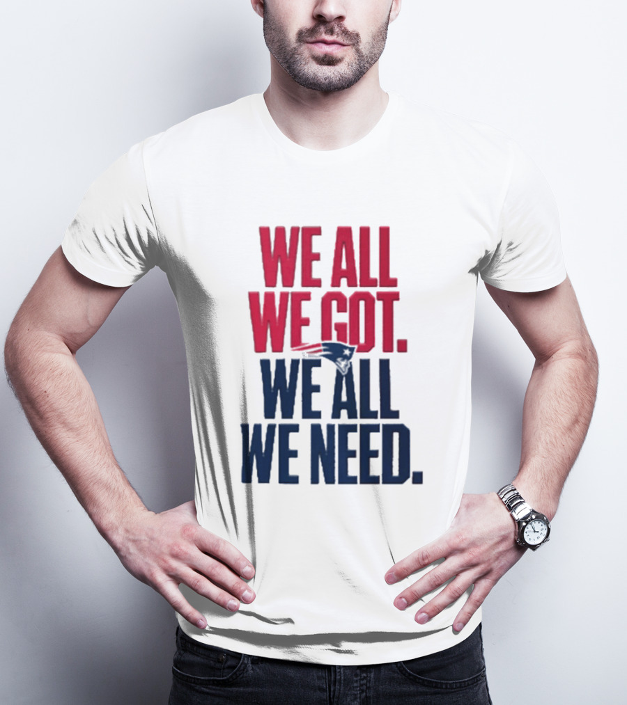 New England Patriots We All We Got We All We Need T-Shirt